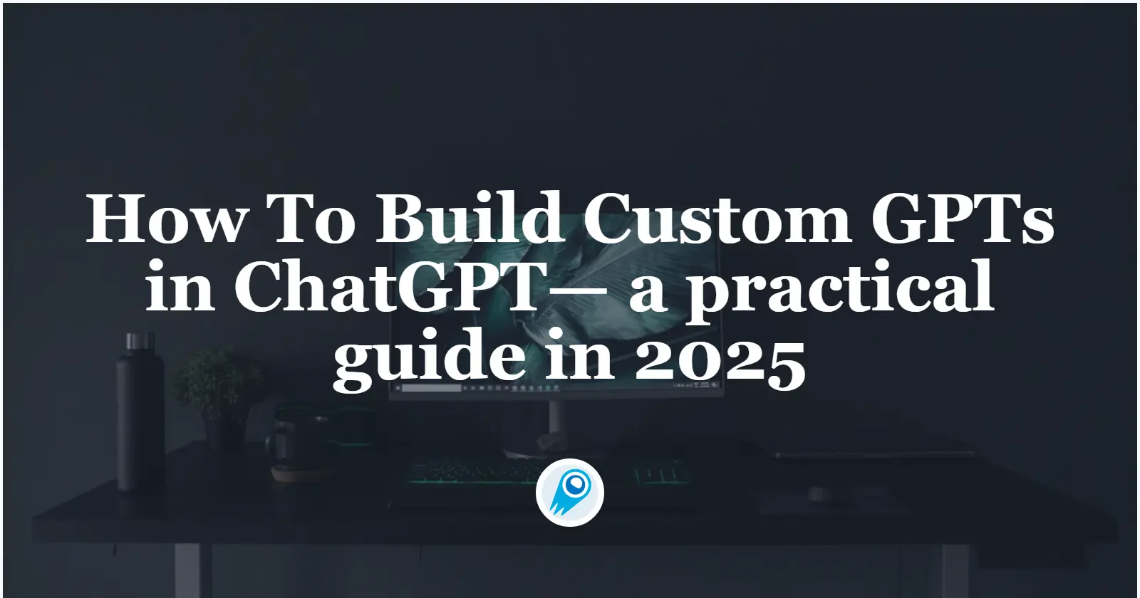 How To Build Custom GPTs — a practical guide in 2025 - CometAPI - All AI Models in One API